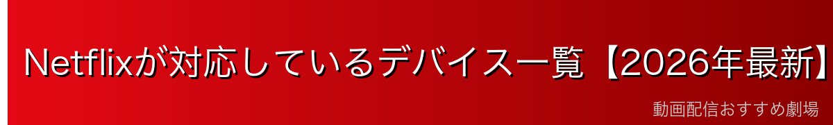 Netflixはどの端末で見られる？対応デバイス完全ガイド【2026年最新】｜動画配信おすすめ劇場